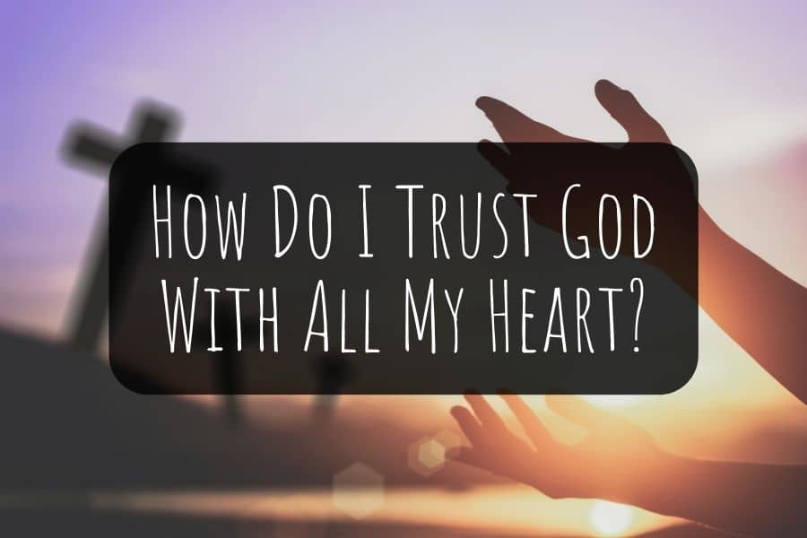 How Do I Trust God With All My Heart?